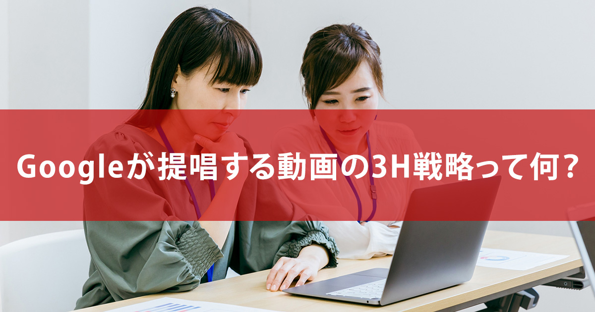 Googleが提唱する動画の3H戦略って何？｜株式会社 idealump